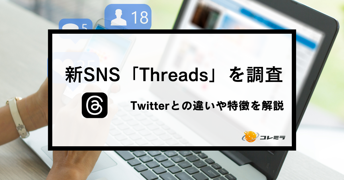 【2023年7月最新】話題の新SNS「Threads」を調査してみた！Twitterとの違いや特徴を解説 - コレミラ